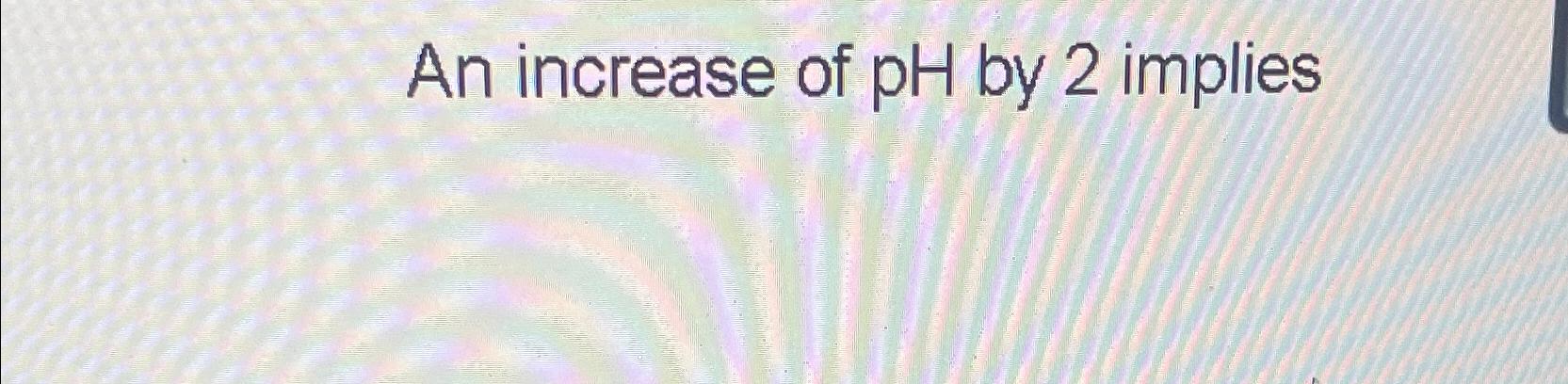 Solved An increase of pH ﻿by 2 ﻿implies | Chegg.com