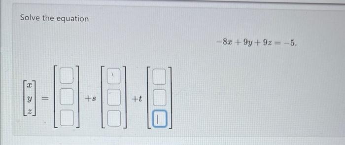 Solved Solve the equation −8x+9y+9z=−5 ⎣⎡xyz⎦⎤=[]+s[]+t[] | Chegg.com