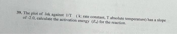 Solved 39. The plot of lnk against 1/T ( k : rate constant, | Chegg.com