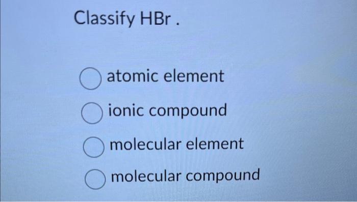 Solved Classify HBr. atomic element ionic compound molecular | Chegg.com