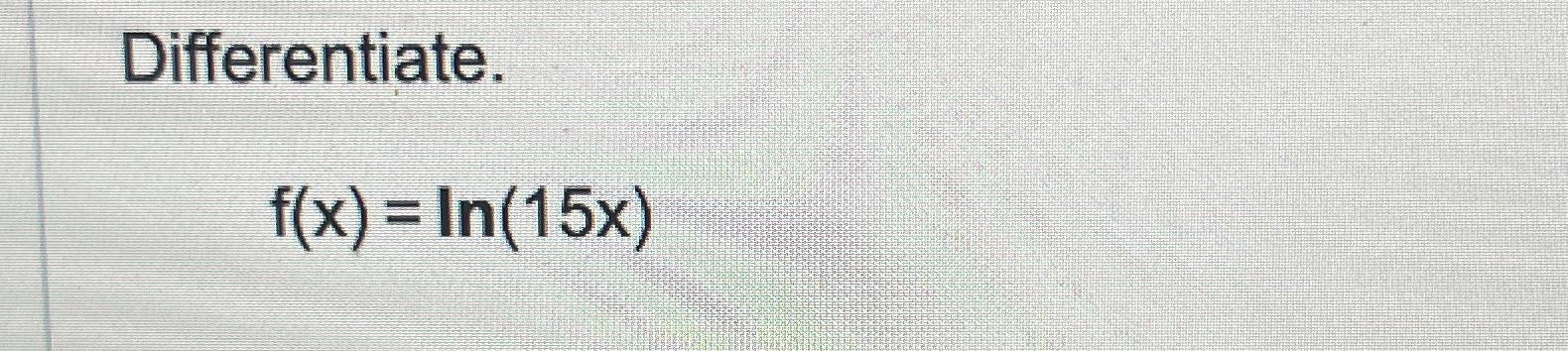 Solved Differentiate.f(x)=ln(15x) | Chegg.com