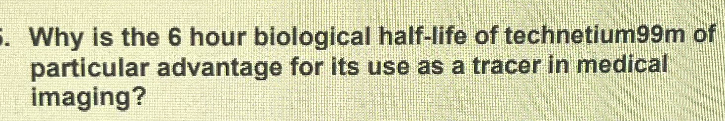 Solved Why is the 6 ﻿hour biological half-life of technetium | Chegg.com