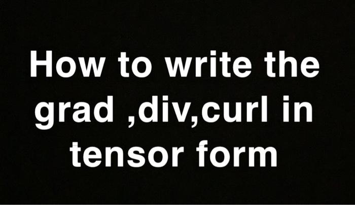 Solved How to write the grad ,div,curl in tensor form | Chegg.com
