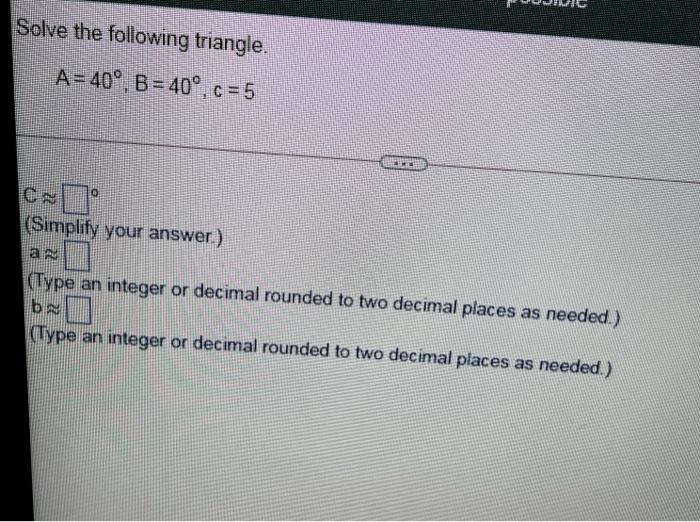Solved Solve the following triangle. A= 40°, B = 40º, c = 5 | Chegg.com