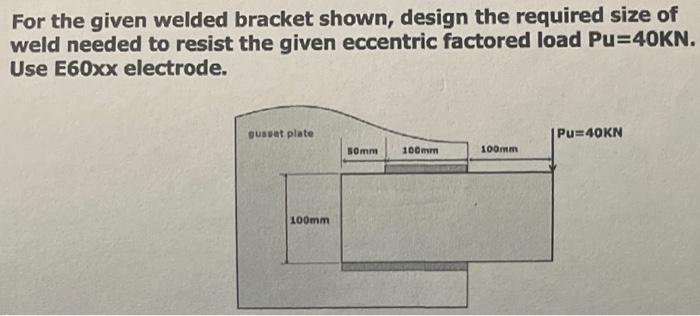 Solved For the given welded bracket shown, design the | Chegg.com