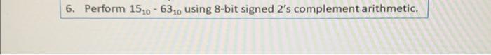 Solved 6. Perform 1510−6310 using 8-bit signed 2 's | Chegg.com