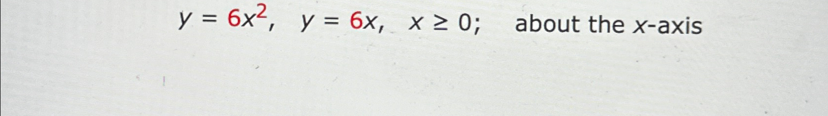 Solved y=6x2,y=6x,x≥0;, ﻿about the x-axis | Chegg.com