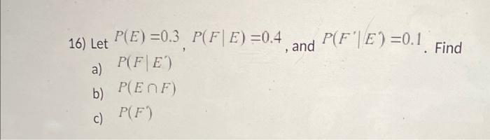 Solved 16) Let P(E)=0.3,P(F∣E)=0.4, and P(F′∣E)=0.1. Find a) | Chegg.com