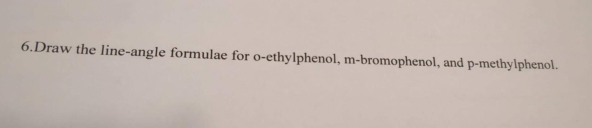 Solved 6.Draw the line-angle formulae for o-ethylphenol, | Chegg.com