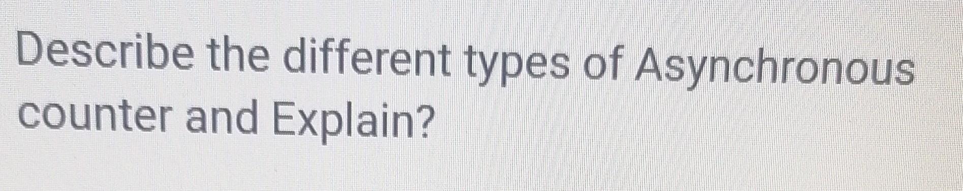 Solved Describe the different types of Asynchronous counter | Chegg.com