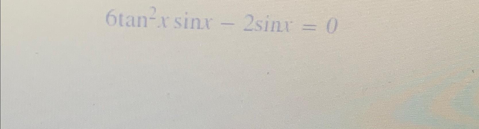 Solved 6tan2xsinx-2sinx=0 | Chegg.com