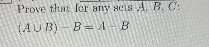 Solved Prove that for any sets A,B,C : (A∪B)−B=A−B | Chegg.com