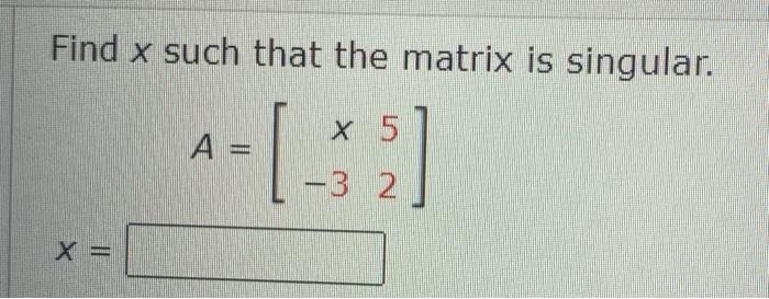 Solved Find x such that the matrix is singular. A = -3 2 | Chegg.com
