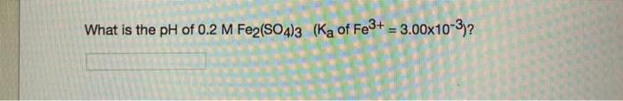 Solved What is the pH of 0.2 M Fe2(SO4)3 (Ka of Fe3+ = | Chegg.com