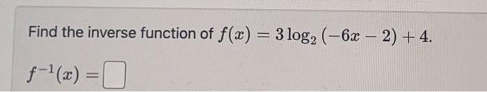 Solved Find the inverse function of f(x)=3log2(−6x−2)+4. | Chegg.com