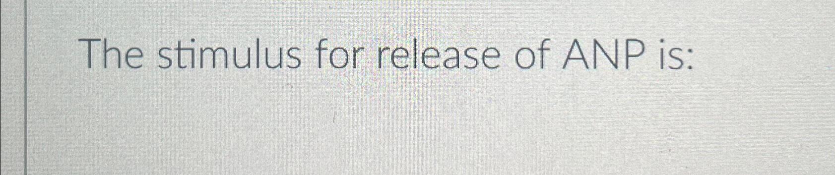 Solved The stimulus for release of ANP is: | Chegg.com