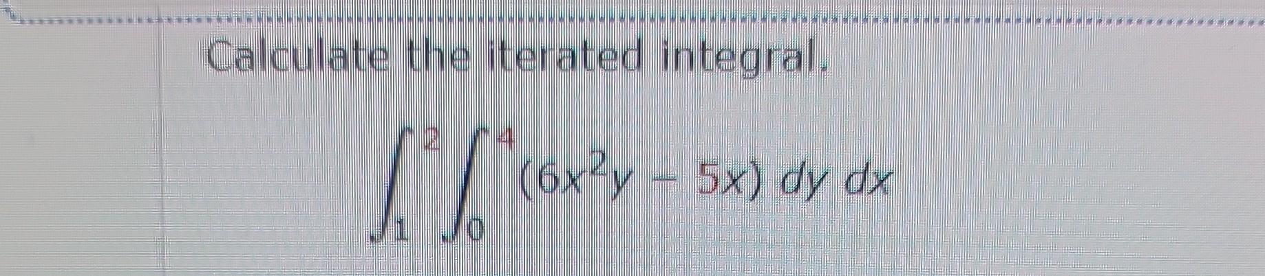 Solved Calculate the iterated integral. ∫12∫04(6x2y−5x)dydx | Chegg.com