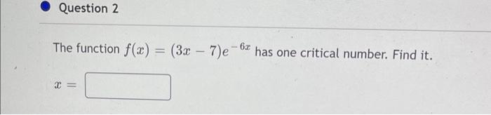 Solved The function f(x)=(3x−7)e−6x has one critical number. | Chegg.com