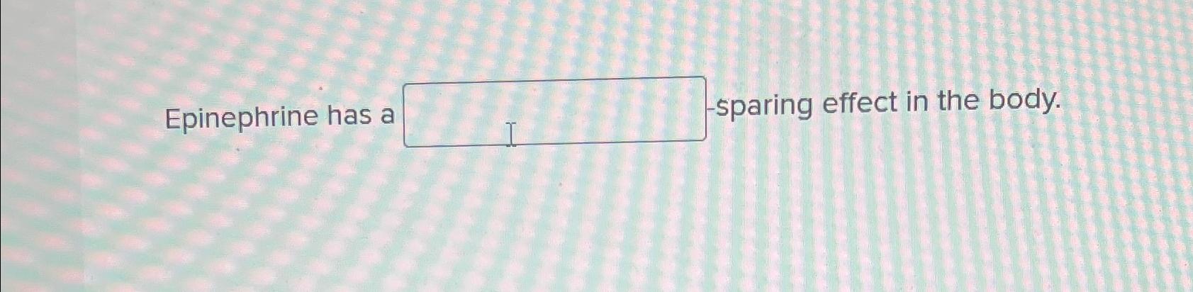 Solved Epinephrine has a -sparing effect in the body. | Chegg.com