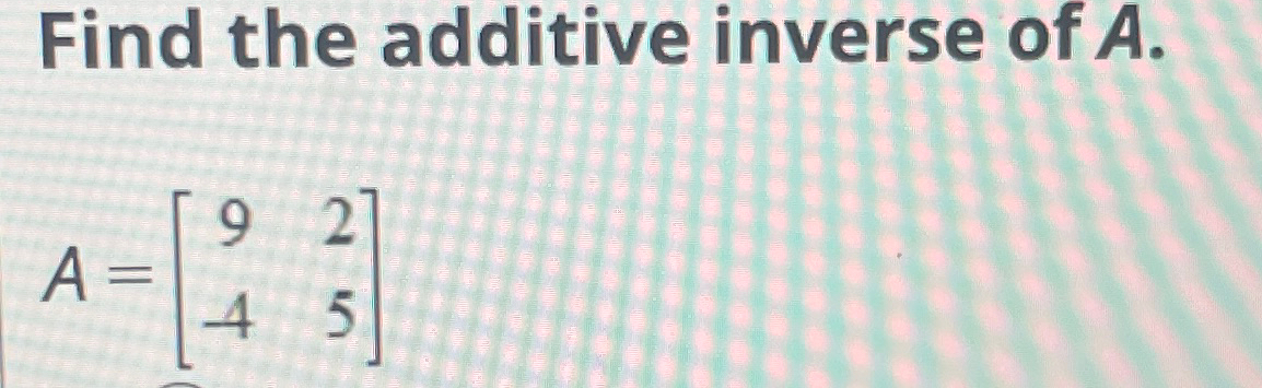 Solved Find the additive inverse of A.A=[92-45] | Chegg.com