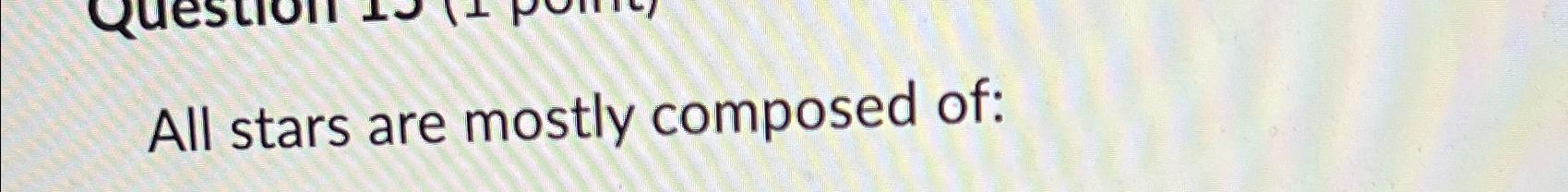 Solved All stars are mostly composed of: | Chegg.com