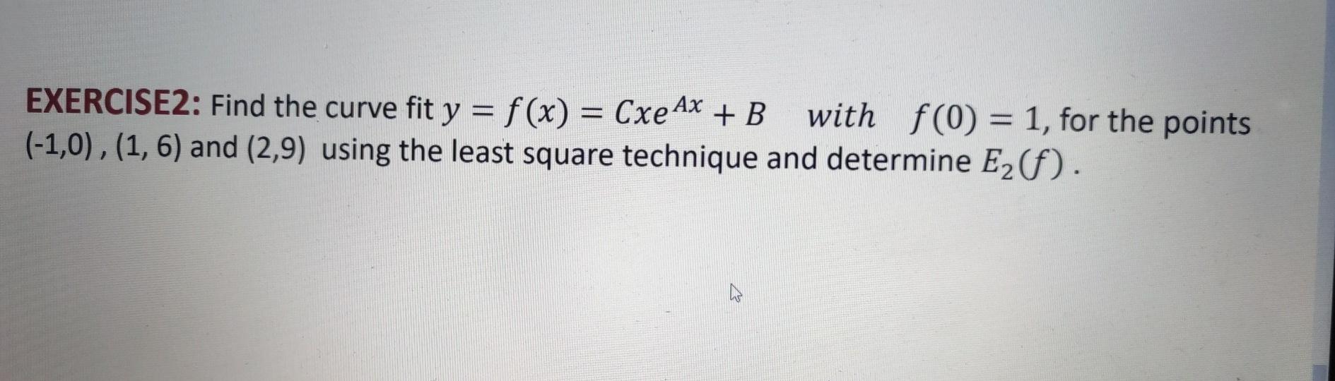 Solved EXERCISE2: Find the curve fit y = f(x) = Cxe Ax + B | Chegg.com
