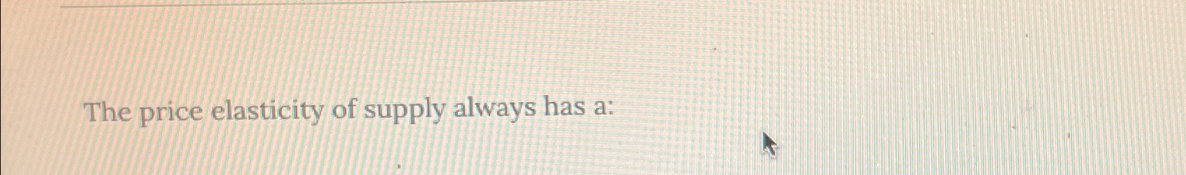 Solved The price elasticity of supply always has a: | Chegg.com