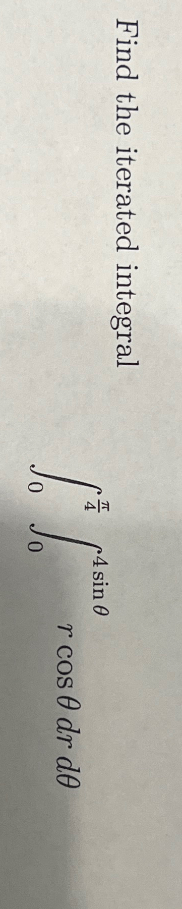 Solved Find the iterated integral∫0π4∫04sinθrcosθdrdθ | Chegg.com