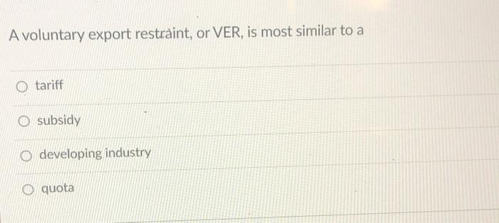 Solved A voluntary export restraint, or VER, is most similar | Chegg.com