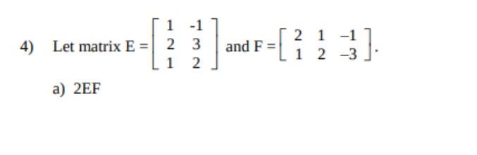 Solved 1 4) Let matrix E = 2 -1 3 12 a) 2EF and F 1]. 21-1 | Chegg.com