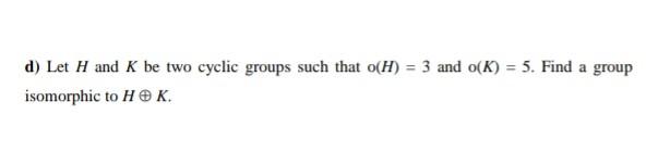 Solved d) Let H and K be two cyclic groups such that o(H)=3 | Chegg.com