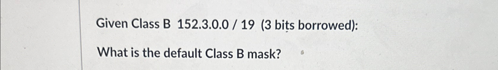 Solved Given Class B 152.3.0.0 / 19 (3 bits borrowed):What | Chegg.com Solved Given Class B 152.3.0.0 / 19 (3 bits borrowed):What | Chegg.com