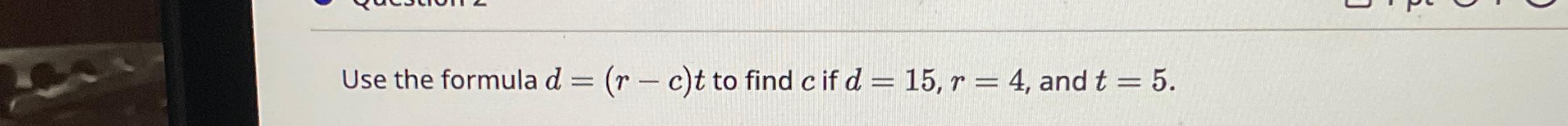 Solved Use the formula d=(r-c)t ﻿to find c ﻿if d=15,r=4, | Chegg.com
