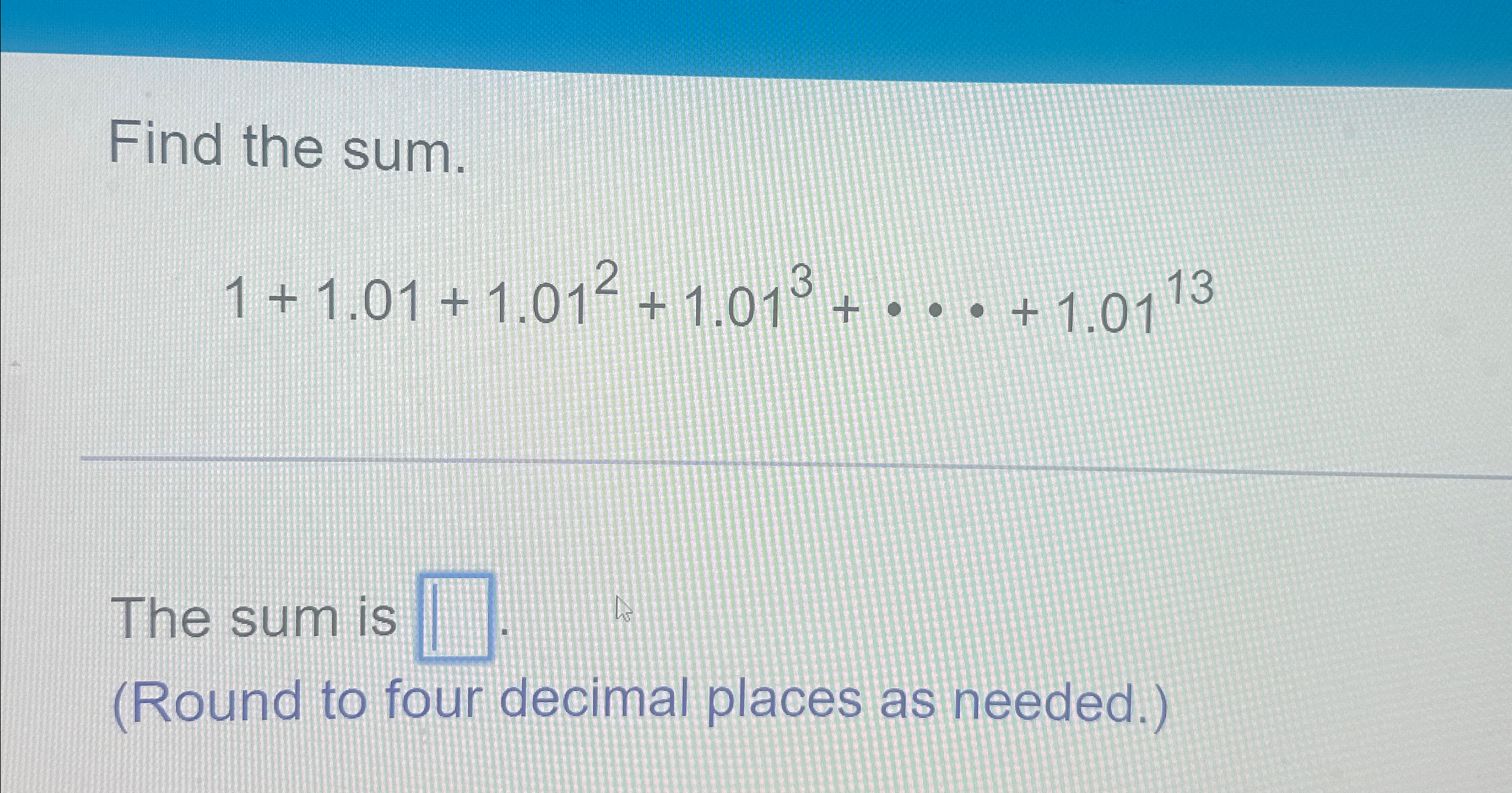 Solved Find the sum.1+1.01+1.012+1.013+cdots+1.0113The sum | Chegg.com