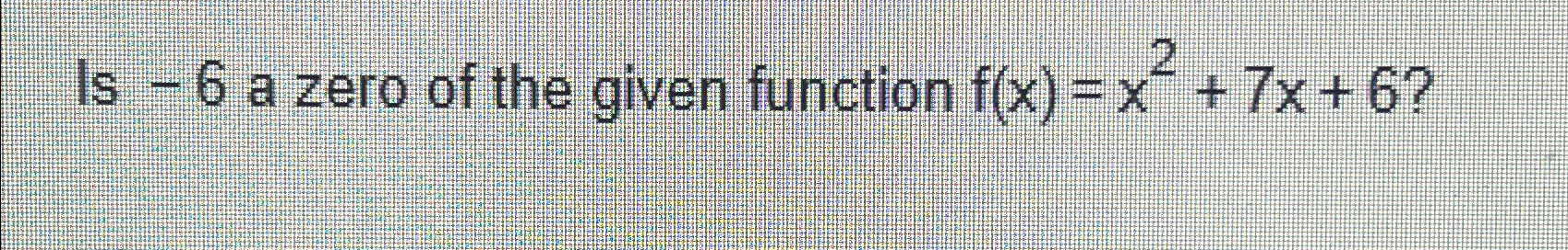 Solved Is -6 ﻿a zero of the given function f(x)=x2+7x+6 ? | Chegg.com