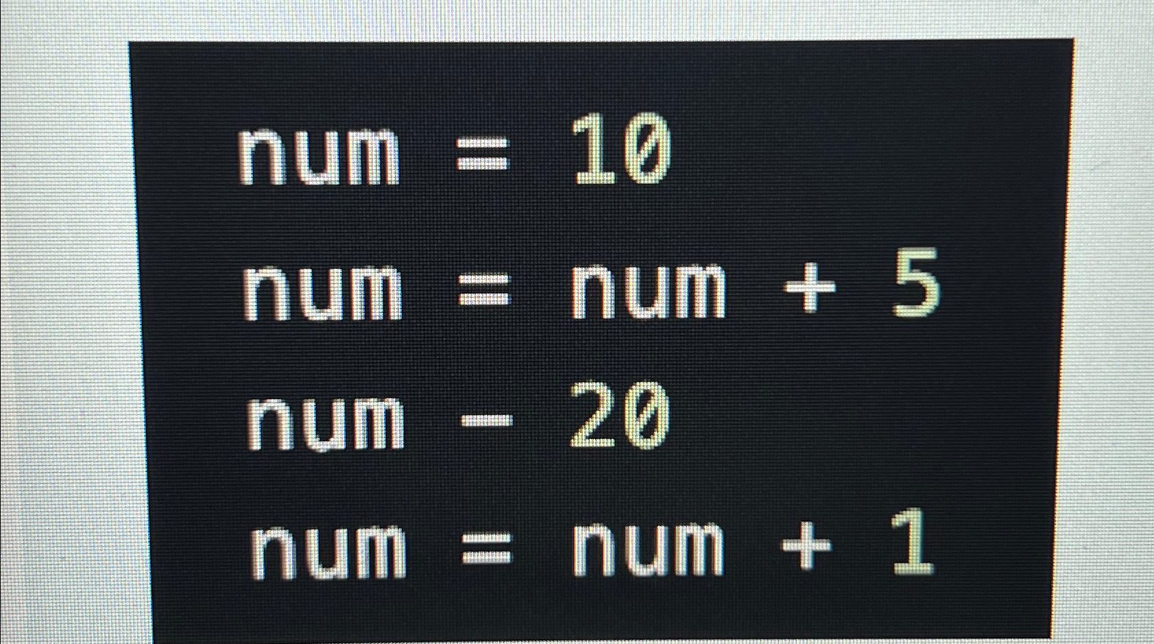 Solved num =10 ﻿num = ﻿num +5 ﻿num =20 ﻿num = ﻿num +1 | Chegg.com