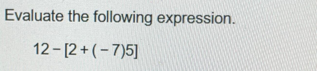 Solved Evaluate the following expression.12-[2+(-7)5] | Chegg.com