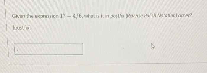Solved Given the expression 17−4/6, what is it in postfix | Chegg.com