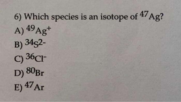 Solved 6) Which species is an isotope of 47 Ag? A) 49 Agt B) | Chegg.com