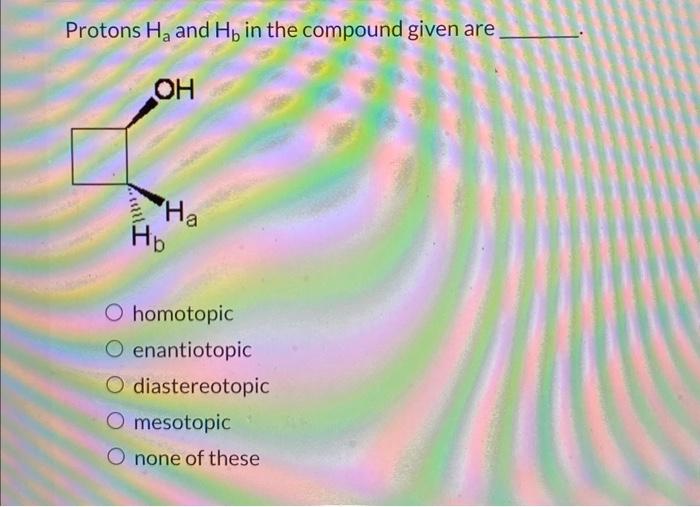 Solved Protons Ha and Hb in the compound given are homotopic | Chegg.com