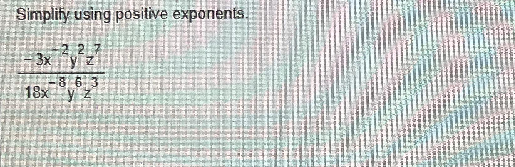 Solved Simplify using positive exponents.-3x-2y2z718x-8y6z3 | Chegg.com