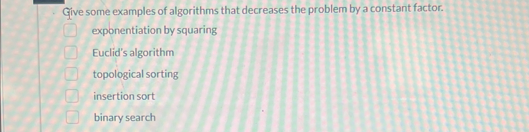 Solved Give some examples of algorithms that decreases the | Chegg.com