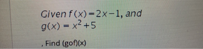 Solved Given f(x)=2x-1, and g(x) = x2 +5 . Find (gof)(x) | Chegg.com