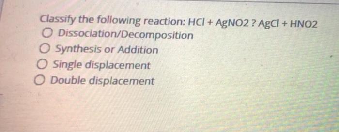 Solved Classify the following reaction: HCl + AgNO2? AgCl + | Chegg.com
