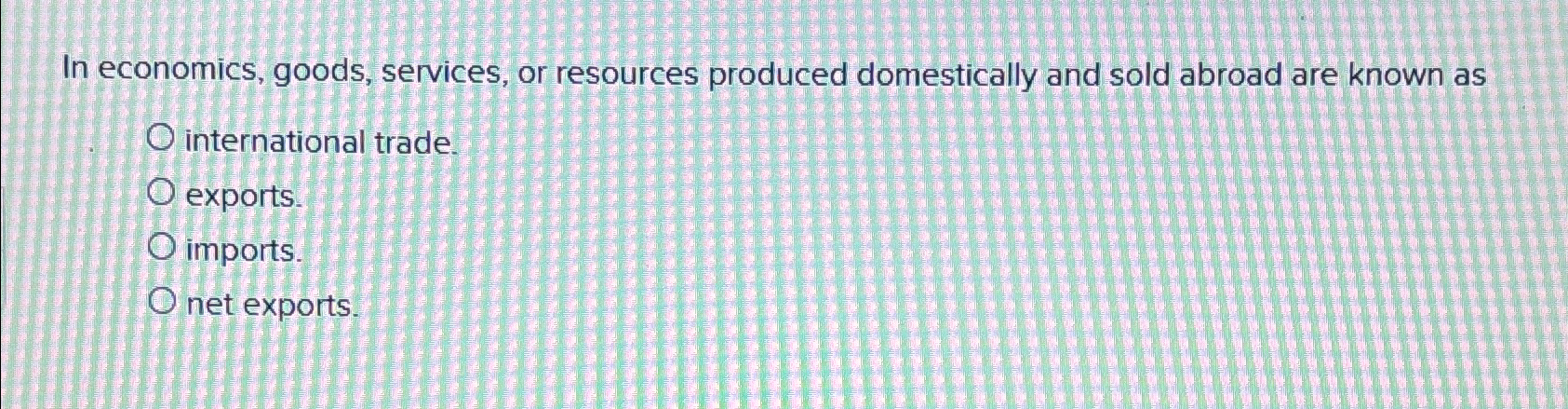 Solved In economics, goods, services, or resources produced | Chegg.com