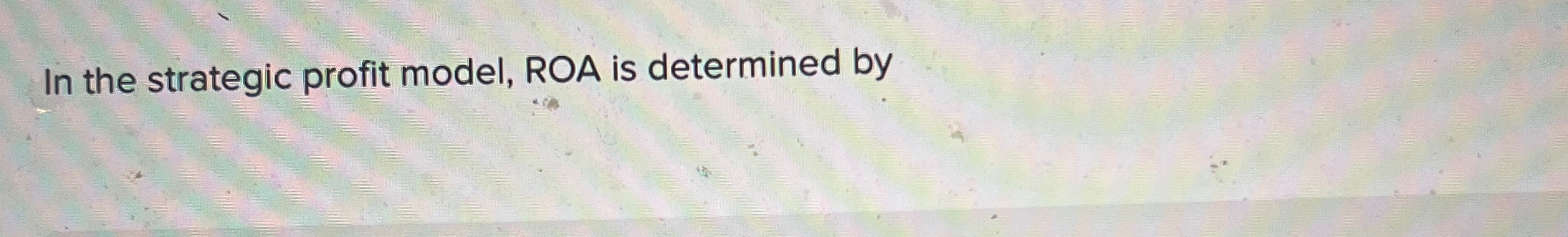 Solved In the strategic profit model, ROA is determined by | Chegg.com