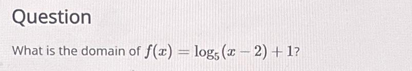 Solved QuestionWhat is the domain of f(x)=log5(x-2)+1 ? | Chegg.com