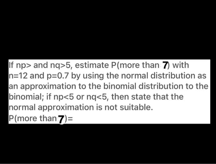 Solved If np> and nq>5, estimate P(more than 7) with n=12 | Chegg.com