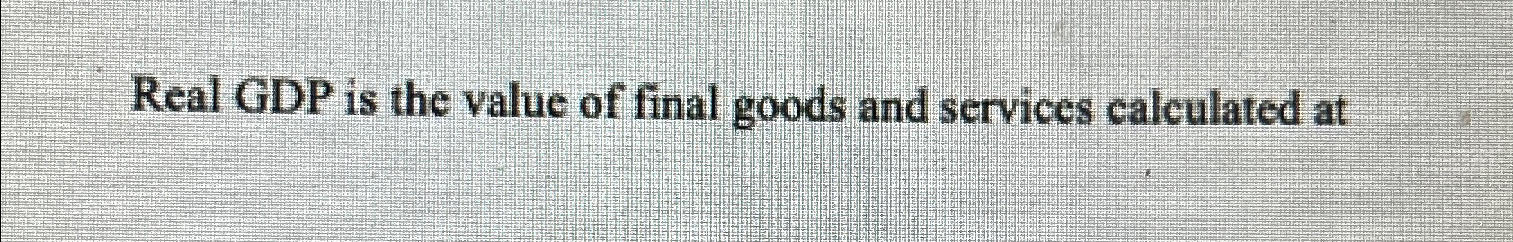 Solved Real GDP is the value of final goods and services | Chegg.com