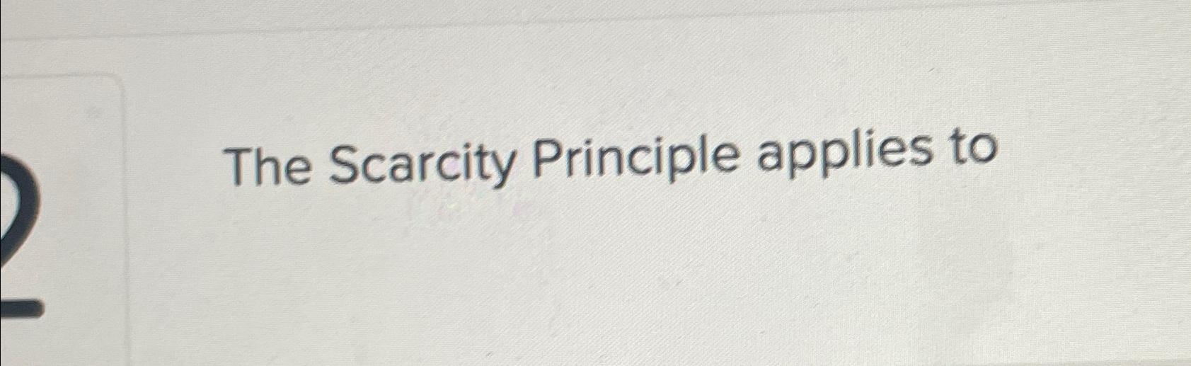Solved The Scarcity Principle applies to | Chegg.com